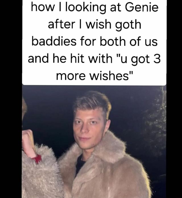 How I looking at Genie after I wish goth baddies for both of us and he ...