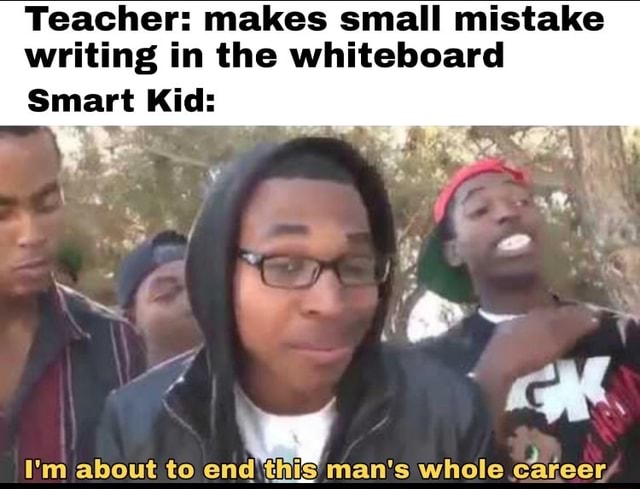 Teacher: makes small mistake writing in the whiteboard Smart Kid: up I ...
