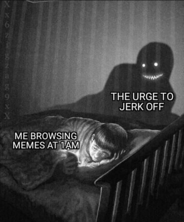 Xx6zigzag9xX - THE URGE TO JERK OFF ME BROWSING MEMES AT - iFunny