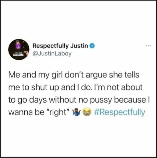 Respectfully Justin Me and my girl don't argue she tells me to shut up ...