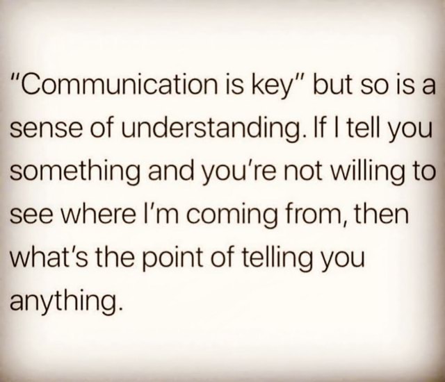 "Communication is key" but so is sense of understanding. If I tell you ...