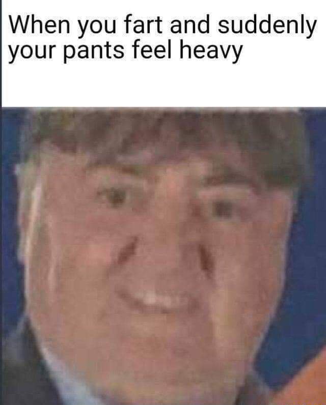 When you fart and suddenly your pants feel heavy - iFunny