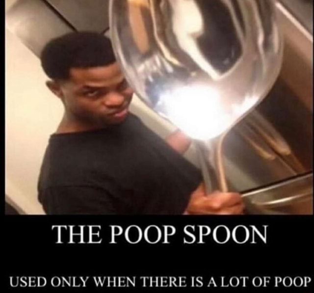 THE POOP SPOON USED ONLY WHEN THERE IS ALOT OF POOP - iFunny