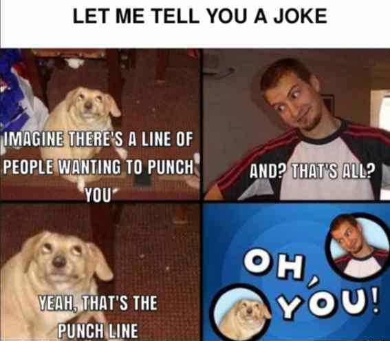 LET ME TELL YOU A JOKE IMAGINE HERE'S LINE OF PEOPLE WANTING 10 PUNCH ...