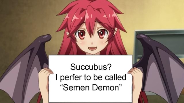 Succubus? I perfer to be called “Semen Demon” - iFunny