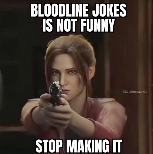 BLOODLINE JOKES IS NOT FUNNY STOP MAKING IT - iFunny