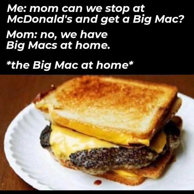 Me: mom can we stop at McDonald's and get a Big Mac? Mom: no, we have ...
