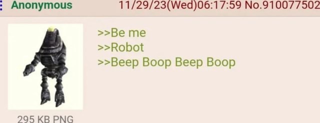 Anonymous 9905 KB PNG No.910077502 >>Be me >>Robot >>Beep Boop Beep ...