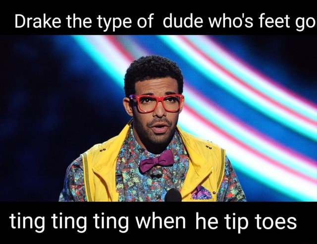 Drake the type of dude who's feet go ting ting ting when he tip toes ...
