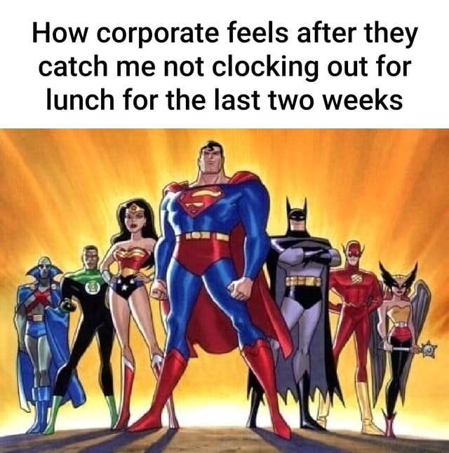 How corporate feels after they catch me not clocking out for lunch for ...