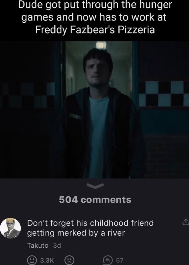 Dude got put through the hunger games and now has to work at Freddy ...