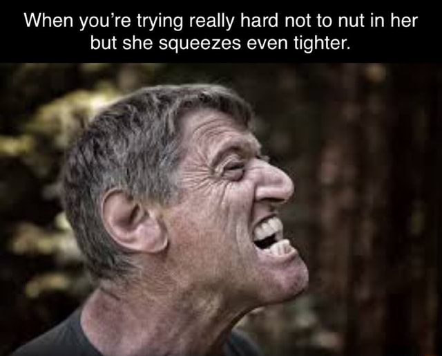 When you're trying really hard not to nut in her but she squeezes even ...