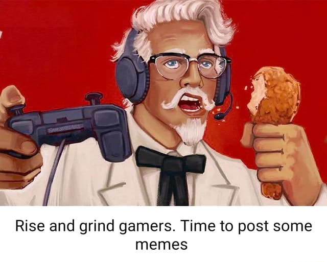 Rise and grind gamers. Time to post some memes - iFunny
