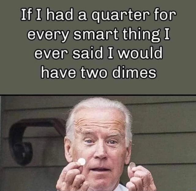 If had a quarter for every smart thing I ever said I would have two ...