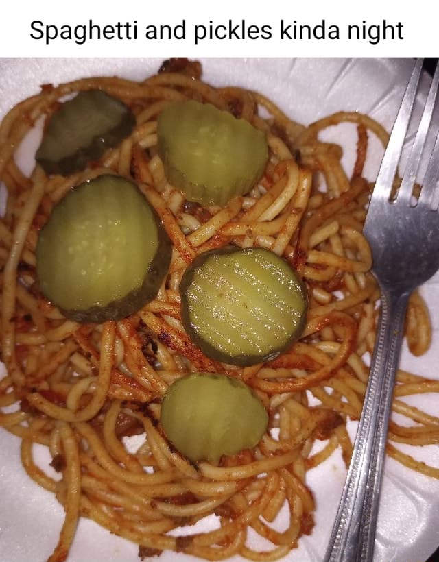 Spaghetti and pickles kinda night - iFunny