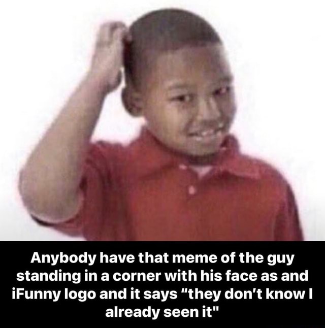 Anybody have that meme of the guy standing in a corner with his face as ...