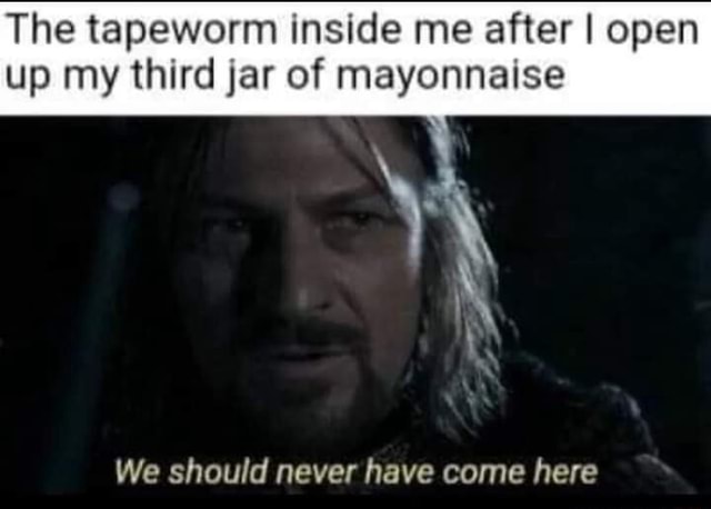 The tapeworm inside me after I open up my third jar of mayonnaise We ...