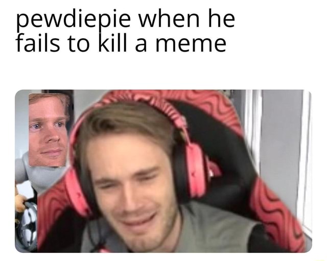 Pewdiepie when he fails to kill a meme - iFunny