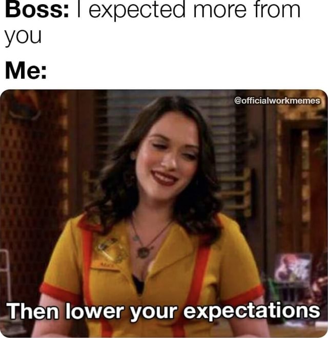 I expected more irom you officialworkmemes Then lower your expectations ...