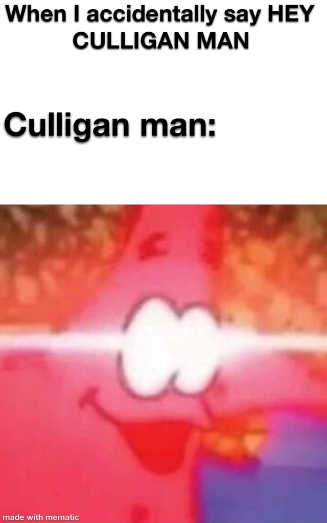 When accidentally say HEY CULLIGAN MAN Culligan man: - iFunny