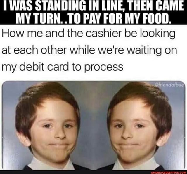 WAS STANDING IN LINE, THEN CAME MY TURN. .TO PAY FOR MY FOOD. How me ...