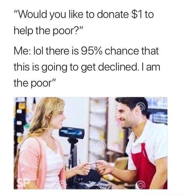 "Would you like to donate $1 to help the poor?" Me: lol there is 95% ...
