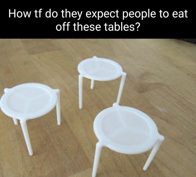 How tf do they expect people to eat off these tables? - iFunny