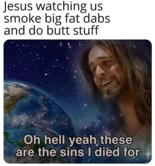 Jesus watching us smoke big fat dabs and do butt stuff Oh hell yeah ...
