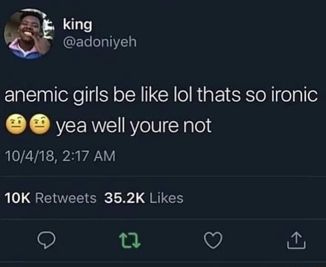 King Te anemic girls be like lol thats so ironic @ yea well youre not ...