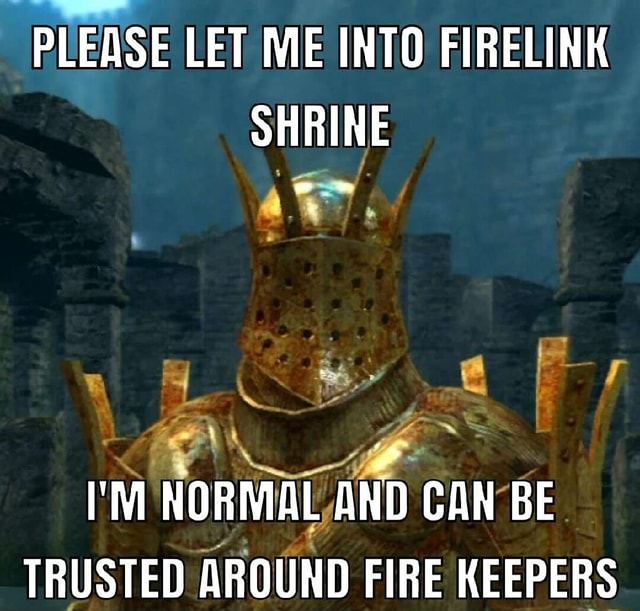 PLEASE LET ME INTO FIRELINK SHRINE I'M NORMAL AND CAN BE TRUSTED AROUND ...
