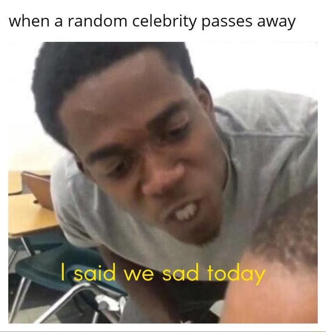 When a random celebrity passes away I Selfe we sad to - iFunny