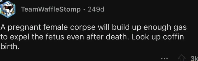 A pregnant female corpse will build up enough gas to expel the fetus ...