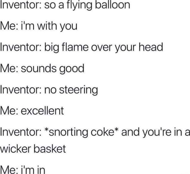 Inventor: so a flying balloon Me: i'm with you Inventor: big flame over ...