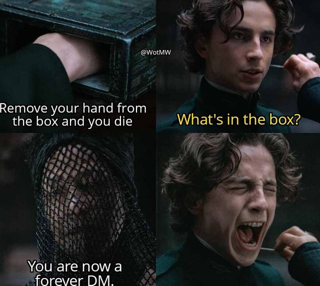 @WotMW Remove your hand from the box and you die What's in the box? You ...