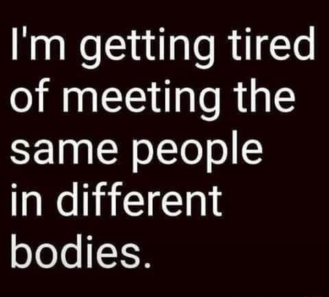 I'm getting tired of meeting the same people in different bodies. - iFunny