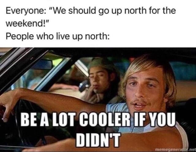 Everyone: "We should go up north for the weekend!" People who live up ...