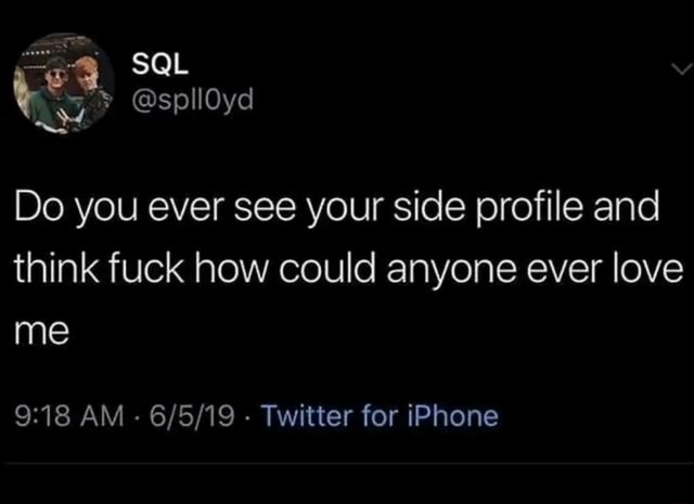 SQL Do you ever see your side profile and think fuck how could anyone ...