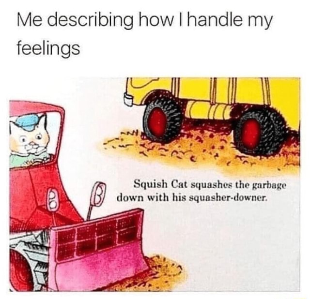 Me describing how I handle my feelings Squish Cat squashes the garbage ...