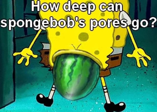 How deep can spongebob's pores go? - iFunny