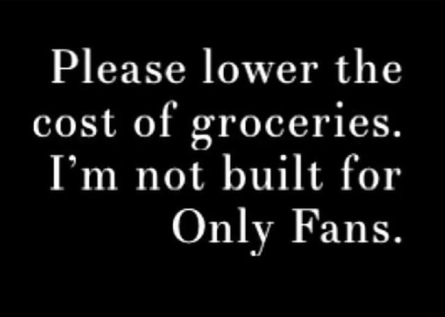 Please lower the cost of groceries. I'm not built for Only Fans. - iFunny