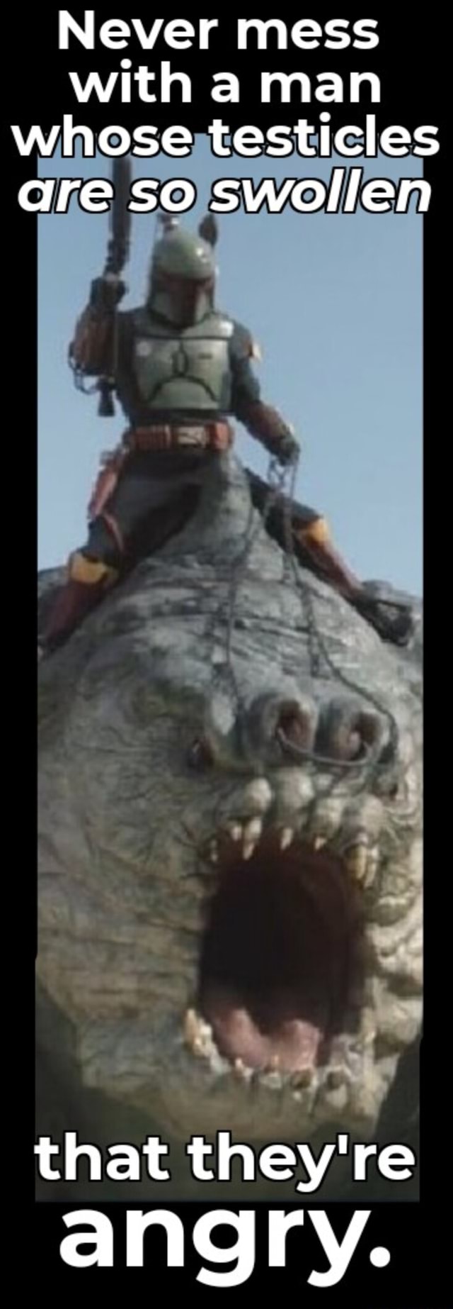 Never mess with a man whose testicles are so swollen that they're angry ...