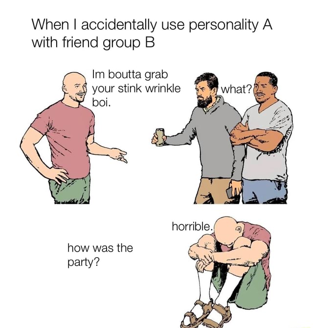 When I accidentally use personality A with friend group B Im boutta ...