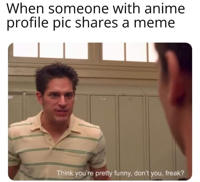 When someone with anime profile pic shares a meme Think you re: pretty ...