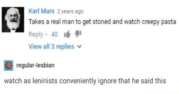 Karl Marx 2 years ago I Takes a real man to get stoned and watch creepy ...