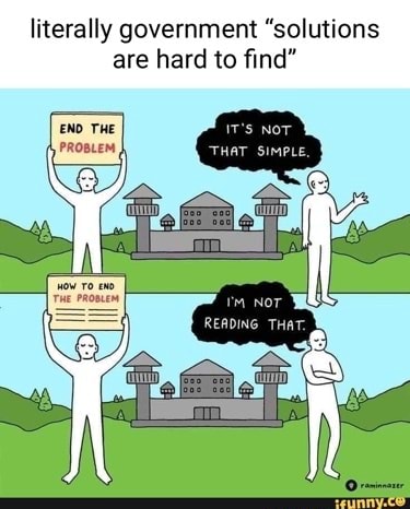 Literally government "solutions are hard to find" THE PROBLEM - iFunny