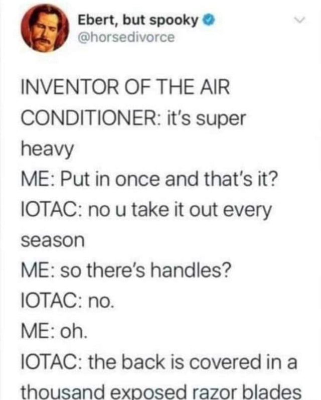 Ebert, but spooky INVENTOR OF THE AIR CONDITIONER: it's super heavy ME ...