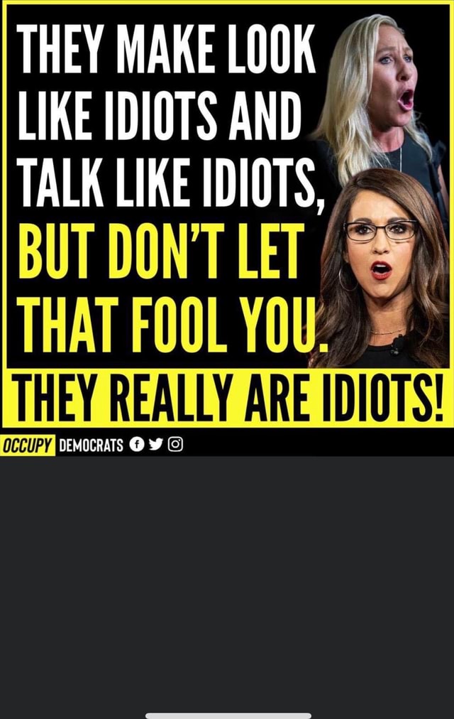 THEY MAKE LOOK LIKE IDIOTS AND TALK LIKE IDIOTS, BUT DON'T LET THAT ...