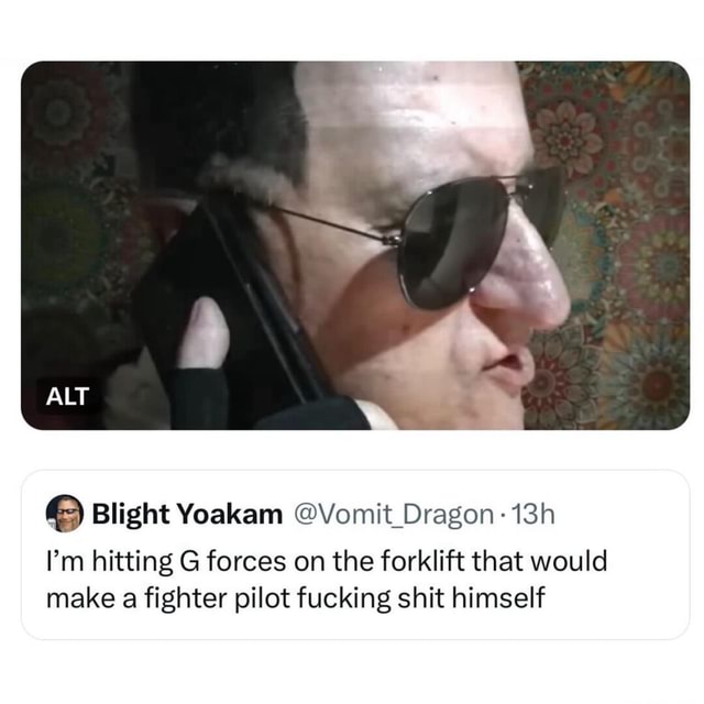 ALT Blight Yoakam @Vomit Dragon I'm hitting G forces on the forklift ...