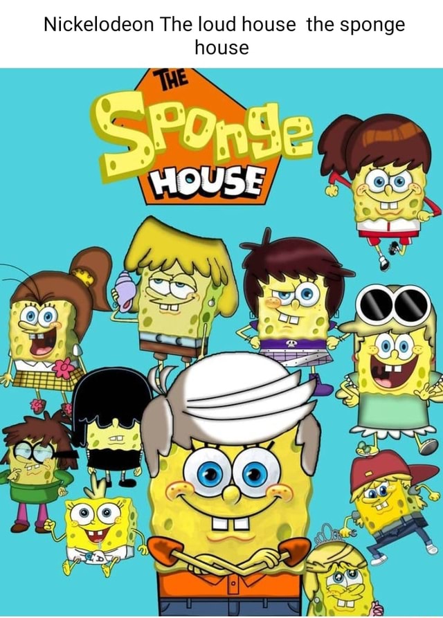 Nickelodeon The loud house the sponge house CO CO re oo ' - iFunny