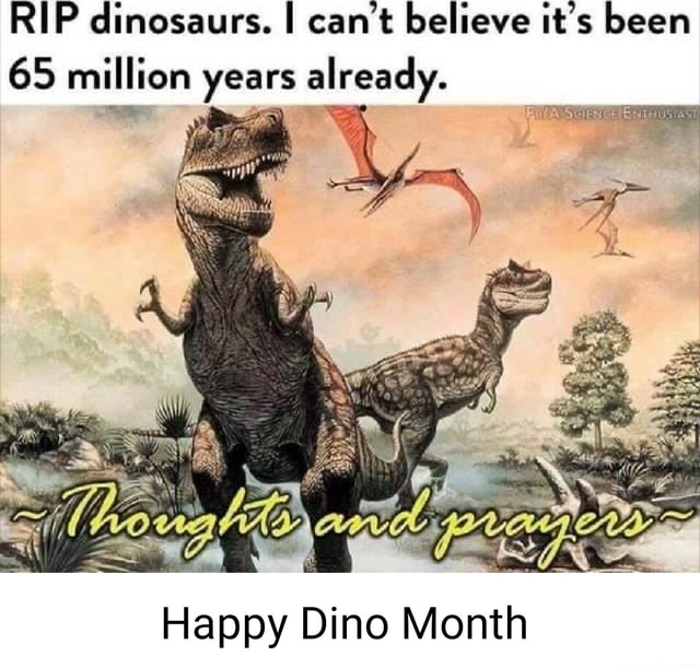 RIP dinosaurs. I can't believe it's been already. 65 million years ...